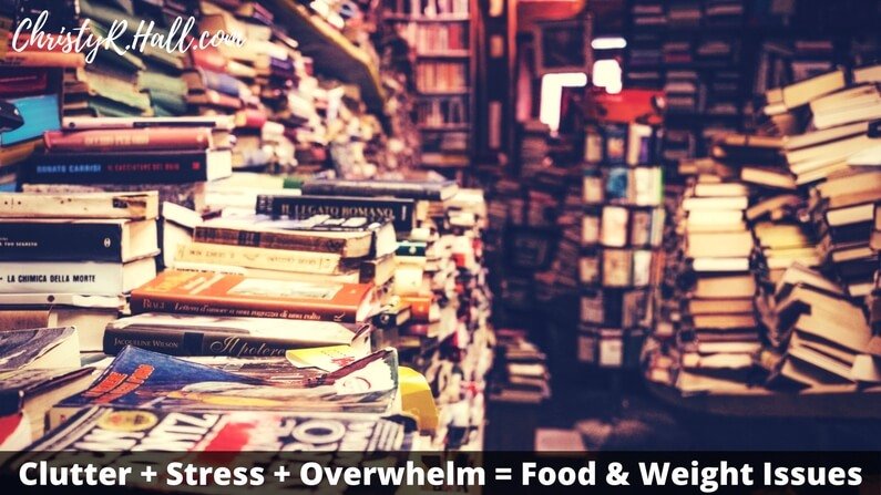 Clutter + Stress + Overwhelm = Food & Weight Issues | Christy R. Hall ...
